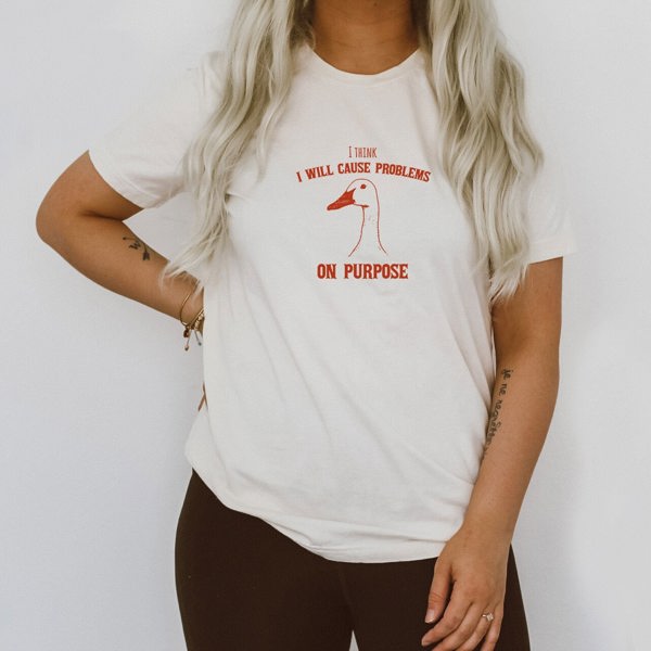 I Think I Will Cause Problems On Purpose Funny Goose Silly Goose Era ...